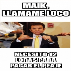 Meme Personalizado - maik, llamame loco necesito 12 loras para pagar el ...
