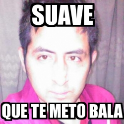 Meme Personalizado - suave que te meto bala - 14600366