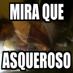 Meme Personalizado - Mira que Asqueroso - 14613899