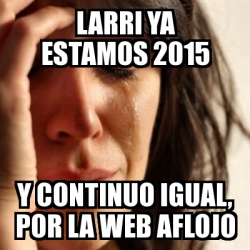 Meme Problems - LARRI YA ESTAMOS 2015 Y CONTINUO IGUAL, POR LA WEB ...