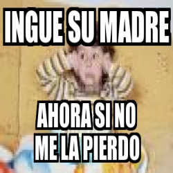 Meme Personalizado - Ingue su madre ahora si no me la pierdo - 14664277