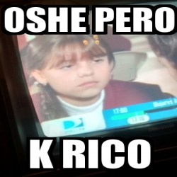 Meme Personalizado - Oshe pero k rico - 14678725