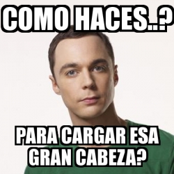 Meme Sheldon Cooper - Como haces..? Para cargar esa gran caBeza? - 14680826