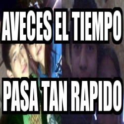 Meme Personalizado - aveces el tiempo pasa tan rapido - 14685280
