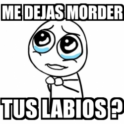 Meme Por favor - me dejas morder Tus LABIOs ? - 14699697