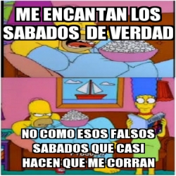 Meme Personalizado - Me encantan los sabados de verdad no como esos ...