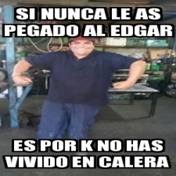 Meme Personalizado - SI NUNCA LE AS PEGADO AL EDGAR ES POR K NO hAS ...