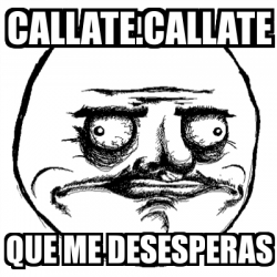 Meme Me Gusta - callate.callate que me desesperas - 14771145
