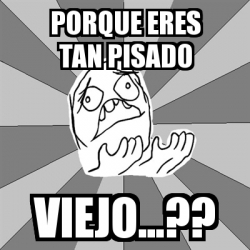 Meme Whyyy - porque eres tan pisado viejo...?? - 14787407