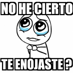 Meme Por favor - NO HE CIERTO TE ENOJASTE ? - 14885718