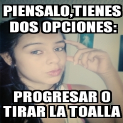 Meme Personalizado - piensalo,tienes dos opciones: progresar o tirar la ...