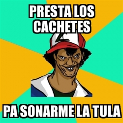 Meme Ash Pedreiro - presta los cachetes pa sonarme la tula - 14888329