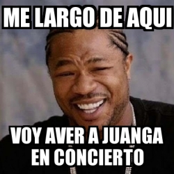 Meme Yo Dawg - ME LARGO DE AQUI VOY AVER A JUANGA EN CONCIERTO - 14902364