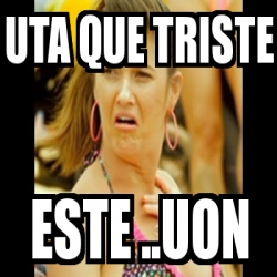 Meme Personalizado - UTA QUE TRISTE ESTE ..UON - 14905982