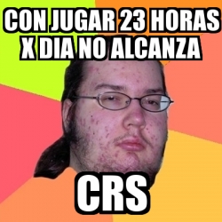 Meme Friki - con jugar 23 horas x dia no alcanza crs - 14944813