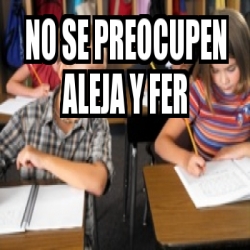 Meme Personalizado - no se preocupen aleja y fer - 14947618