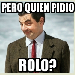 Meme Mr Bean - pero quien pidio rolo? - 14972825