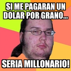 Meme Friki - si me pagaran un dolar por grano... seria millonario ...