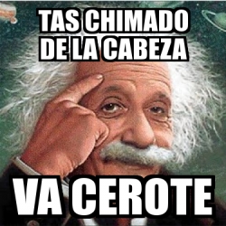 Meme Personalizado - Tas chimado de la cabeza va cerote - 14992879