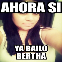 Meme Personalizado - Ahora si ya Bailo Bertha - 15005044