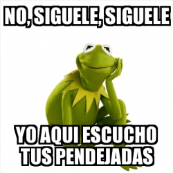 Meme Kermit the frog - NO, SIGUELE, SIGUELE YO AQUI ESCUCHO TUS ...