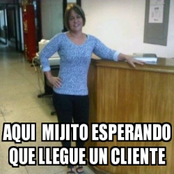 Meme Personalizado - AQUI MIJITO ESPERANDO QUE LLEGUE UN CLIENTE - 15147253