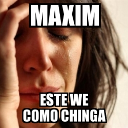 Meme Problems - Maxim Este we como chinga - 15148174