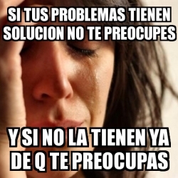 Meme Problems - si tus problemas tienen solucion no te preocupes y si no la tienen ya de q te ...
