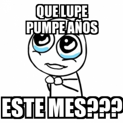 Meme Por favor - QuE lupe pumpe aÃ±os Este mes??? - 15161030