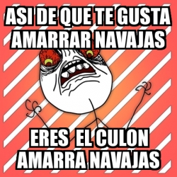 Meme I Hate - asi de que te gusta amarrar navajas eres el culon amarra ...