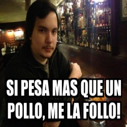 Meme Personalizado - si pesa mas que un pollo, me la follo! - 15211124