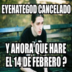 Meme Personalizado - EYEHATEGOD cancelado y ahora que hare el 14 de ...