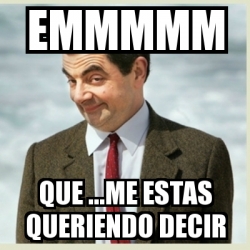 Meme Mr Bean - EMMMMM QUE ...ME ESTAS QUERIENDO DECIR - 15244637