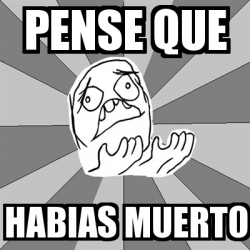 Meme Whyyy - pense que habias muerto - 15259469