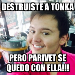 Meme Personalizado - DESTRUISTE A TONKA PERO PARIVET SE QUEDO CON ELLA ...