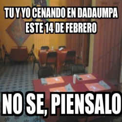 Meme Personalizado - tu y yo cenando en dadaumpa este 14 de febrero no ...