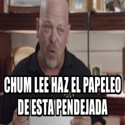 Meme Personalizado - chum lee haz el papeleo de esta pendejada - 15084781