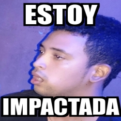 Meme Personalizado - estoy impactada - 15817803
