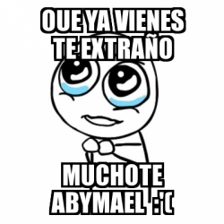 Meme Por favor - oue ya vienes te extraÃ±o muchote abymael :'( - 15842506