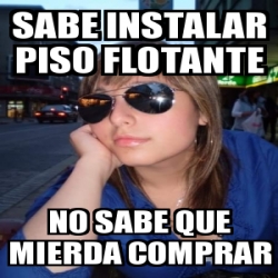 Meme Personalizado - sabe instalar piso flotante no sabe que mierda ...
