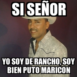 Meme Personalizado - si seÃ±or yo soy de rancho, soy bien puto maricon ...