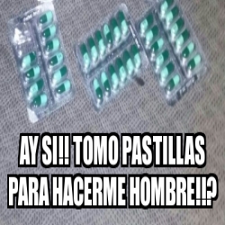 Meme Personalizado - ay si!! tomo pastillas para hacerme hombre ...