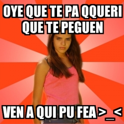 Meme Jealous Girl - oye que te pa qqueri que te peguen ven a qui pu fea >_