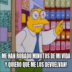 Meme Personalizado - ME HAn ROBADO MINUTOS DE MI VIDA Y QUIERO QUE ME LOS DEVUELVAN! - 16013585