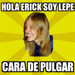 Meme Trologirl - hola erick soy lepe cara de pulgar - 16124033