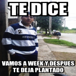 Meme Personalizado - TE DICE VAMOS A WEEK Y DESPUES TE DEJA PLANTADO ...