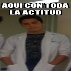 Meme Personalizado - AQUI CON TODA LA ACTITUD - 16191068