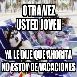 Meme Personalizado - otra vez usted joven ya le dije que ahorita no ...