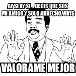Meme Ay Si - Ay si ay si .. Decis que sos mi amigo y solo arrecho vivis ...