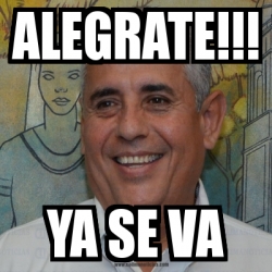 Meme Personalizado - Alegrate!!! Ya se va - 16229592